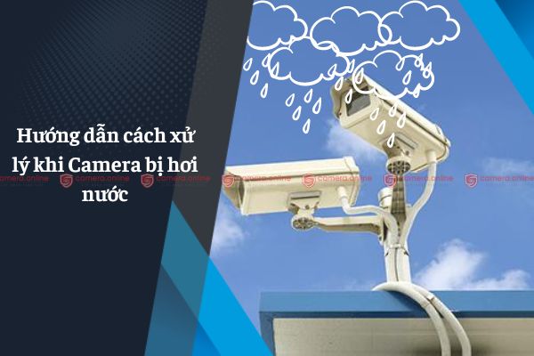 Hướng dẫn cách xử lý khi Camera bị hơi nước